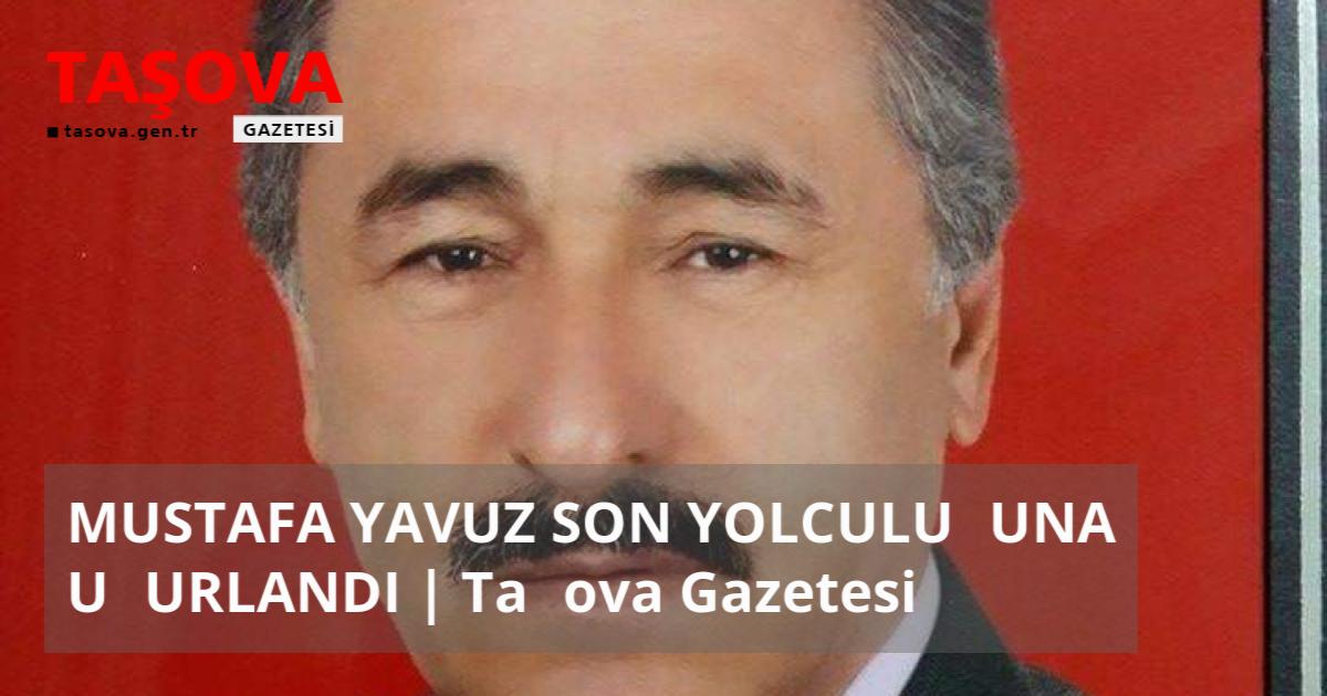 MUSTAFA YAVUZ SON YOLCULUĞUNA UĞURLANDI | Taşova Gazetesi