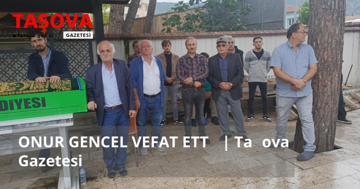 ONUR GENCEL VEFAT ETTİ | Taşova Gazetesi