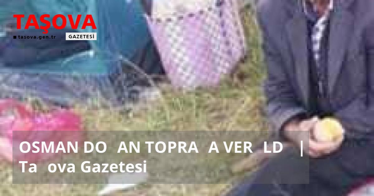 OSMAN DOĞAN TOPRAĞA VERİLDİ | Taşova Gazetesi