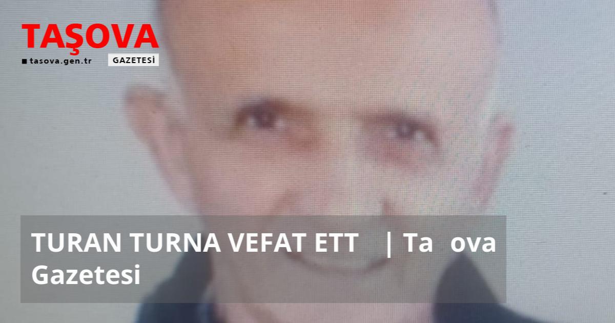 TURAN TURNA VEFAT ETTİ | Taşova Gazetesi